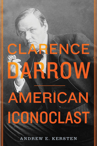 Clarence Darrow: American Iconoclast by Andrew E. Kersten | Goodreads
