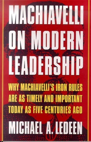 Machiavelli on Modern Leadership: Why Machiavelli's Iron Rules Are As ...