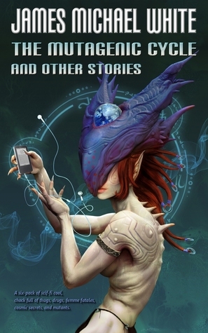 The Mutagenic Cycle and Other Stories by James Michael White | Goodreads