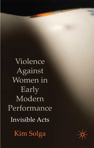 Violence Against Women in Early Modern Performance: Invisible Acts by ...