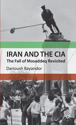 Iran and the CIA: The Fall of Mosaddeq Revisited by Darioush Bayandor ...