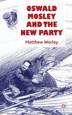 Oswald Mosley and the New Party by Matthew Worley | Goodreads