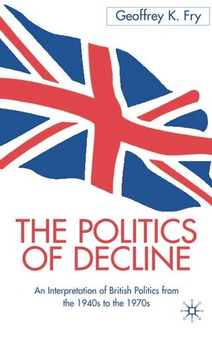 The Politics of Decline: An Interpretation of British Politics from the ...