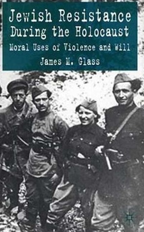 Jewish Resistance during the Holocaust: Moral Uses of Violence and Will ...
