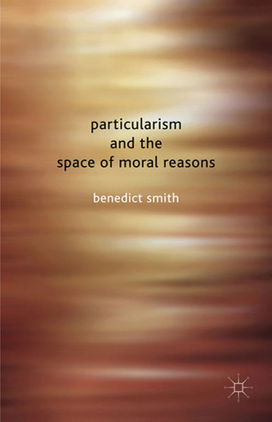 Particularism and the Space of Moral Reasons by Benedict Smith | Goodreads