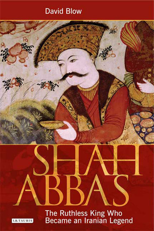Shah Abbas: The Ruthless King Who Became an Iranian Legend by David ...