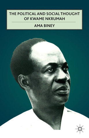 The Political and Social Thought of Kwame Nkrumah by Ama Biney | Goodreads