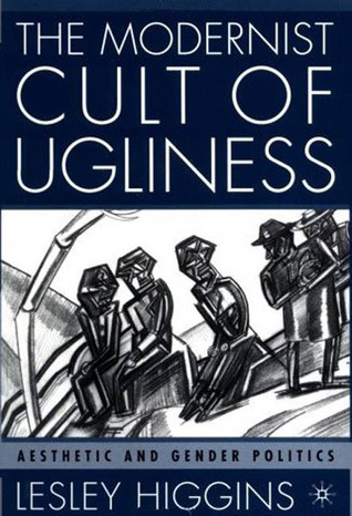 The Modernist Cult of Ugliness: Aesthetic and Gender Politics by Lesley Higgins | Goodreads