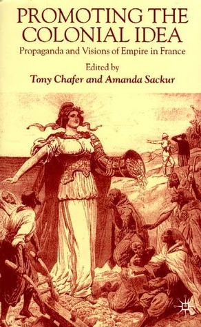 Promoting the Colonial Idea: Propaganda and Visions of Empire in France ...