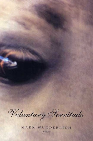 Voluntary Servitude: Poems by Mark Wunderlich | Goodreads