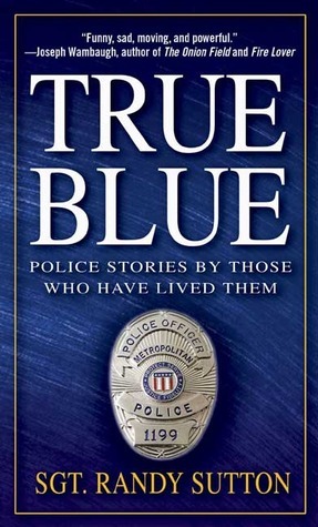 True Blue: Police Stories by Those Who Have Lived Them by Randy Sutton ...