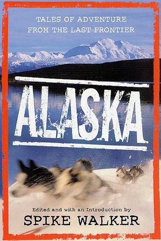 Alaska: Tales of Adventure from the Last Frontier by Spike Walker ...