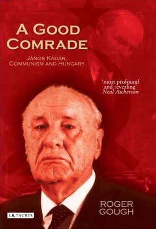 A Good Comrade: Janos Kadar, Communism and Hungary by Roger Gough ...