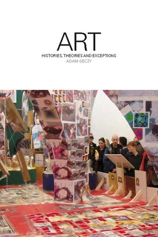 Art: Histories, Theories and Exceptions by Adam Geczy | Goodreads