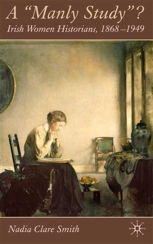 A 'Manly Study'?: Irish Women Historians 1868-1949 by Nadia Smith ...