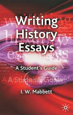 Writing History Essays: A Student's Guide by I.W. Mabbett | Goodreads