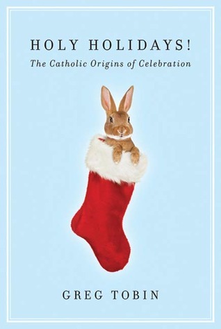 Holy Holidays!: The Catholic Origins of Celebration by Greg Tobin ...