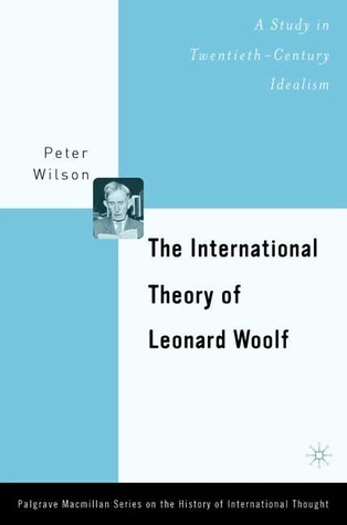 The International Theory of Leonard Woolf: A Study in Twentieth Century ...