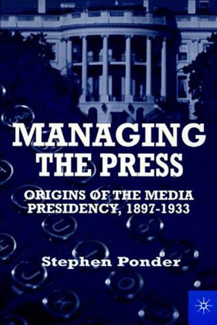 Managing the Press: Origins of the Media Presidency, 1897-1933 by ...