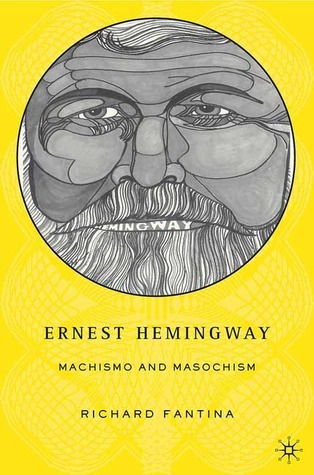 Ernest Hemingway: Machismo and Masochism by Richard Fantina | Goodreads