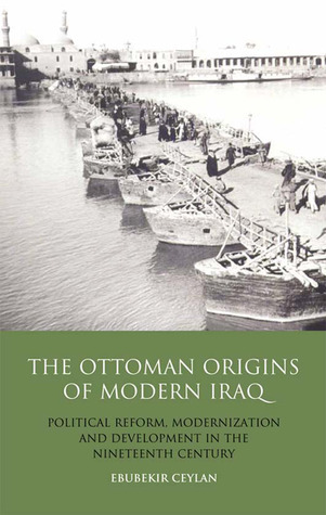 The Ottoman Origins of Modern Iraq: Political Reform, Modernization and ...