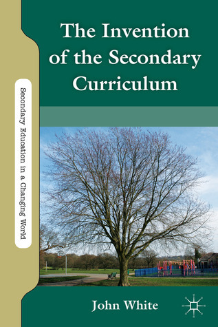 The Invention of the Secondary Curriculum by John White | Goodreads