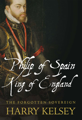 Philip of Spain, King of England: The Forgotten Sovereign by Harry ...