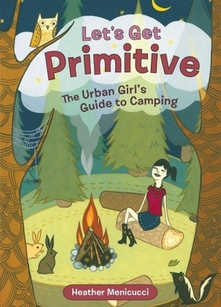 Let's Get Primitive: The Urban Girl's Guide to Camping by Heather ...