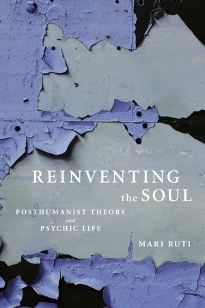 Reinventing the Soul: Posthumanist Theory and Psychic Life by Mari Ruti ...