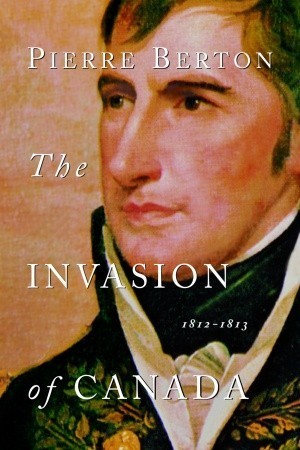 The Invasion of Canada: 1812-1813 by Pierre Berton | Goodreads