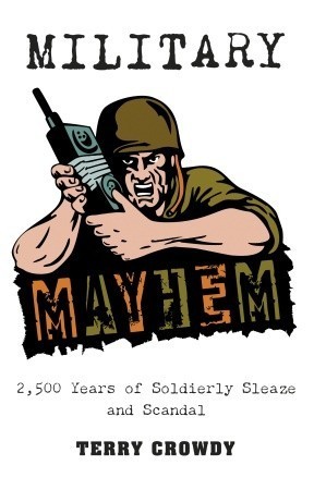 Military Mayhem: 2,500 Years of Soldierly Sleaze and Scandal by Terry ...