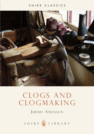 Clogs and Clogmaking (Shire Library) by Jeremy Atkinson | Goodreads