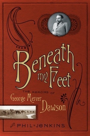 Beneath My Feet: The Memoirs of George Mercer Dawson by Phil Jenkins ...