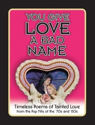You Give Love a Bad Name: Timeless Poems of Tainted Love from the Pop ...