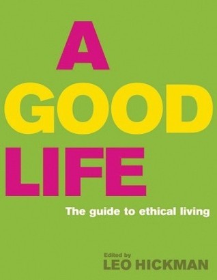 A Good Life: The Guide to Ethical Living by Leo Hickman | Goodreads