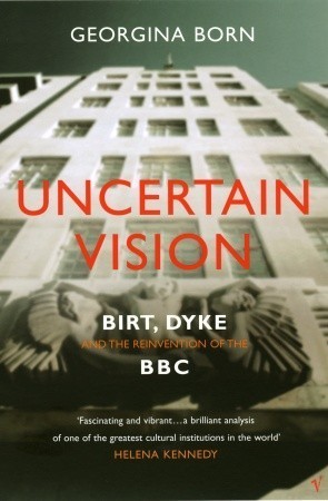 Uncertain Vision: Birt, Dyke and the Reinvention of the BBC by Georgina ...