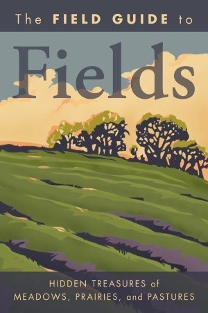 The Field Guide to Fields: Hidden Treasures of Meadows, Prairies, and ...