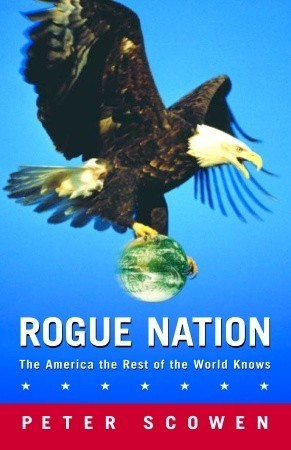 Rogue Nation: The America the Rest of the World Knows by Peter Scowen ...