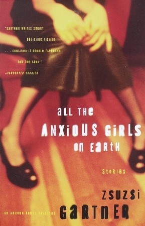All the Anxious Girls on Earth by Zsuzsi Gartner | Goodreads