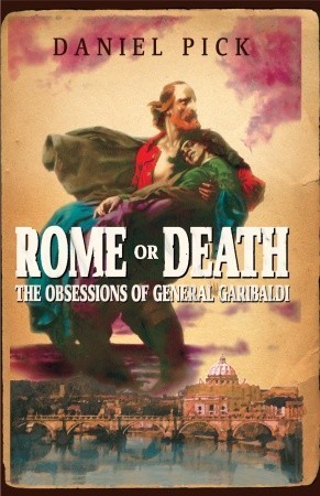 Rome Or Death: The Obsessions of General Garibaldi by Daniel Pick ...