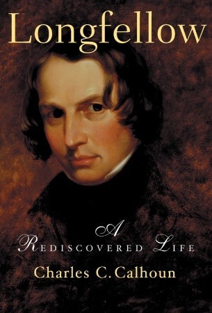Longfellow: A Rediscovered Life by Charles C. Calhoun | Goodreads