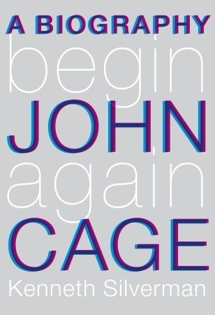 Begin Again: A Biography of John Cage by Kenneth Silverman | Goodreads