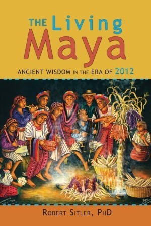 The Living Maya: Ancient Wisdom in the Era of 2012 by Robert Sitler ...