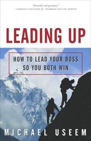 Leading Up: How to Lead Your Boss So You Both Win by Michael Useem ...