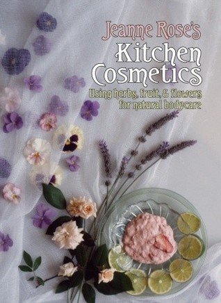 Jeanne Rose's Kitchen Cosmetics: Using Herbs, Fruit and Flowers for ...