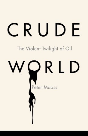 Crude World: The Violent Twilight of Oil by Peter Maass | Goodreads