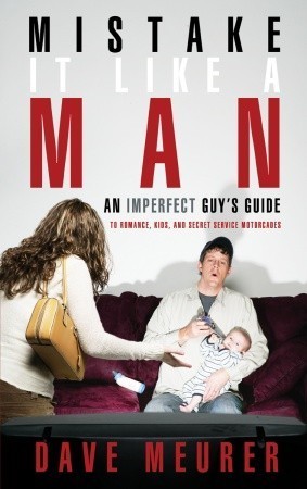 Mistake It Like a Man: An Imperfect Guy's Guide to Romance, Kids, and ...