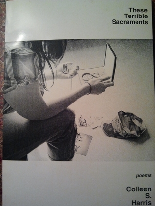 These Terrible Sacraments: Poems by Colleen S. Harris | Goodreads