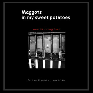 Maggots in my Sweet Potatoes: Women Doing Time by Susan Madden Lankford ...