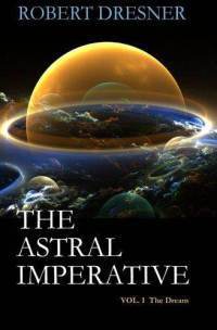 The Astral Imperative: Vol I: The Dream by Robert Dresner | Goodreads